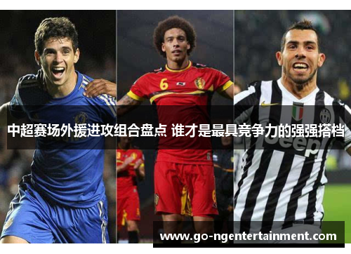 中超赛场外援进攻组合盘点 谁才是最具竞争力的强强搭档 - NG娱乐-NG大舞台,有梦你就来